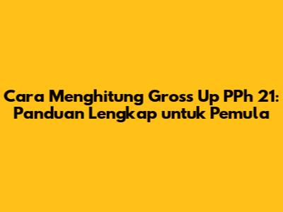 Cara Menghitung Gross Up PPh 21: Panduan Lengkap Untuk Pemula