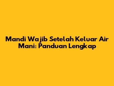 Mandi Wajib Setelah Keluar Air Mani: Panduan Lengkap