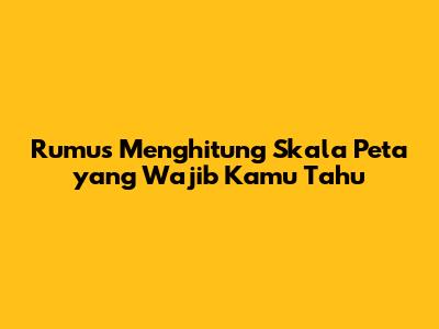 Rumus Menghitung Skala Peta Yang Wajib Kamu Tahu